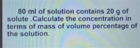 Solved 80 Ml Of Solution Contains 20 G Of Solute Calculate The Concentration In Terms Of Mass