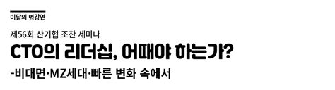 제56회 산기협 조찬 세미나 Cto의 리더십 어때야 하는가 비대면·mz세대·빠른 변화 속에서 기술과혁신 웹진