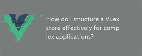 如何有效地為複雜的應用構建vuex商店？ Vuejs Php中文網