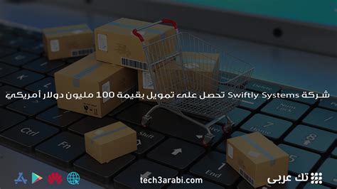 شركة Swiftly Systems تحصل على تمويل بقيمة 100 مليون دولار أمريكي تك