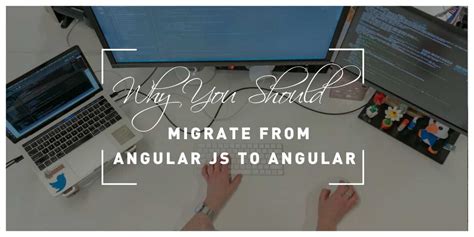 A Few Essential Reasons Why You Should Migrate From AngularJS To Angular