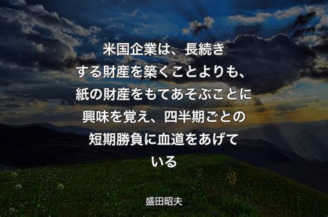 米国企業は、長続きする財産を築くことよりも、紙の財産をもてあそぶことに興味を覚え、四半期ごとの短期勝負に血道をあげている 盛田昭夫