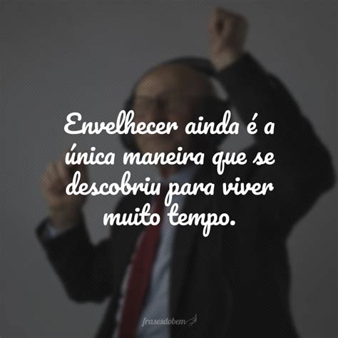 40 Frases Sobre Envelhecer Que Te Mostrarão A Importância Dessa Etapa