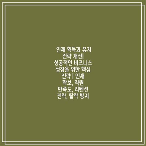 인재 획득과 유지 전략 개선 성공적인 비즈니스 성장을 위한 핵심 전략 인재 확보 직원 만족도 리텐션 전략 탈락 방지