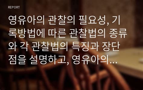 영유아의 관찰의 필요성 기록방법에 따른 관찰법의 종류와 각 관찰법의 특징과 장단점을 설명하고 영유아의 관찰 자료가 목적과