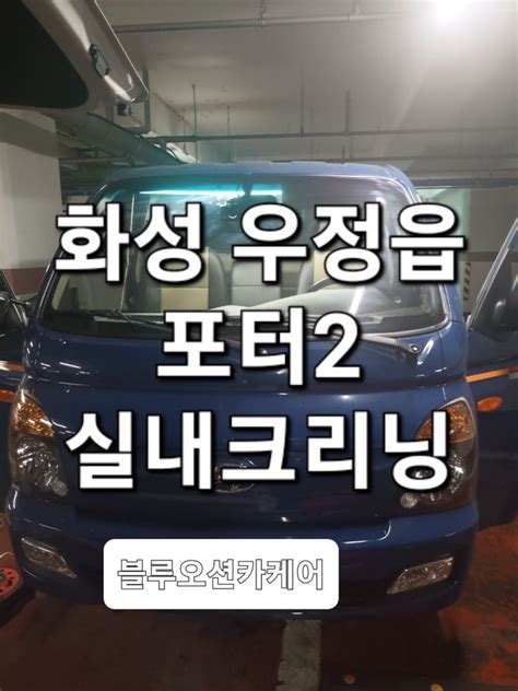 화성 우정읍 포터2 실내크리닝 출장정밀세차로 자동차 실내 냄새제거 네이버 블로그