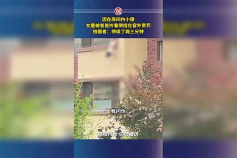 因在房间内小便女童被爸爸拎着倒挂在窗外责罚拍摄者持续了两三分钟