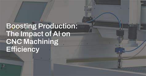 Boosting Production The Impact Of Ai On Cnc Machining Efficiency