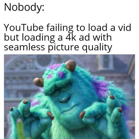 nobody youtube failing to load a vid but loading a 4k ad with seamless picture quality funny