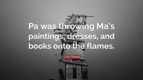 Delia Owens Quote Pa Was Throwing Mas Paintings Dresses And Books