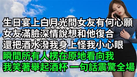 生日宴上白月光問女友有何心願，女友滿臉深情說想和他復合，還把酒水潑我身上怪我小心眼，瞬間所有人楞在原地看向我，我笑著舉起酒杯一句話震驚全場【三