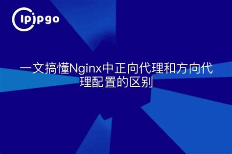 一文搞懂nginx中正向代理和方向代理配置的区别 Ipipgo