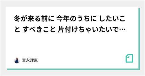 冬が来る前に 今年のうちに🍂 したいこと すべきこと😊 片付けちゃいたいですねっ😆 ｜富永理恵｜note