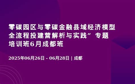 零碳园区与零碳金融县域经济模型全流程投建营解析与实践” 专题培训班6月成都班 活动家资讯