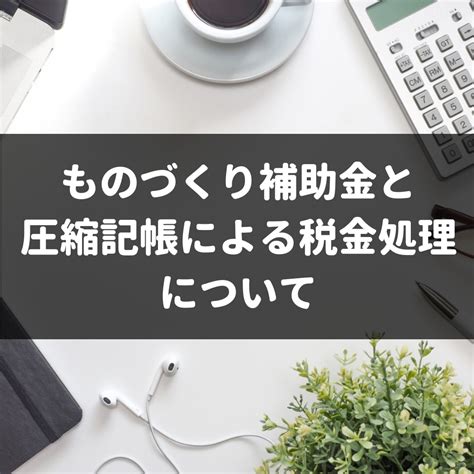 ものづくり補助金と圧縮記帳による税金処理について 株式会社マネジメントオフィスいまむら