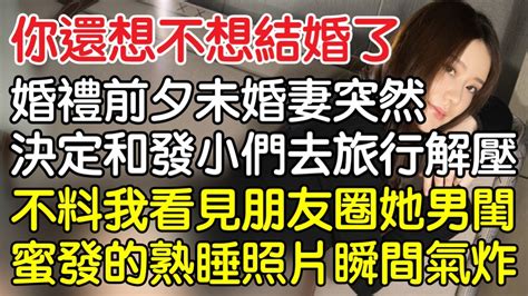 “你還想不想結婚了！”，婚禮前夕未婚妻突然決定和發小們去旅行解壓，不料當我看見朋友圈她男閨蜜發的熟睡照片瞬間氣炸！一口氣看完 ｜完結文｜情感