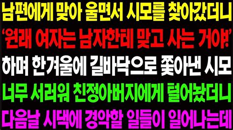 실화사연 남편에게 맞아 시모에게 찾아갔더니 원래 여자는 맞고 사는 거야 하며 날 쫓아내자 친정 아버지에게 말했더니 경악할 일이 사이다 사연 감동사연 톡톡사연