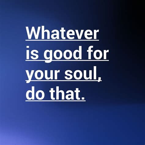 Whatever Is Good For Your Soul Do That