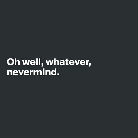 Oh Well Whatever Nevermind Post By Sophh On Boldomatic