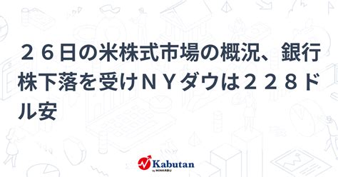 26日の米株式市場の概況、銀行株下落を受けnyダウは228ドル安 市況 株探ニュース