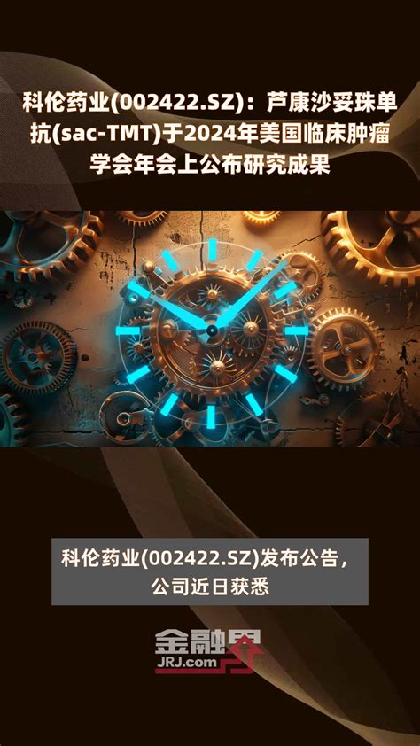 科伦药业002422sz：芦康沙妥珠单抗sac Tmt于2024年美国临床肿瘤学会年会上公布研究成果 快报凤凰网视频凤凰网