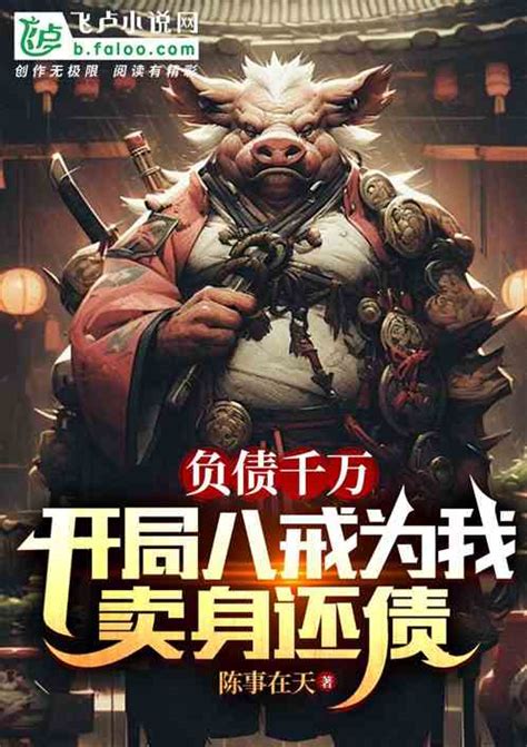 负债千万，开局八戒为我卖身还债陈事在天小说全本小说下载飞卢小说网