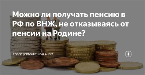 Можно ли получать пенсию в РФ по ВНЖ не отказываясь от пенсии на Родине Rosco Consulting