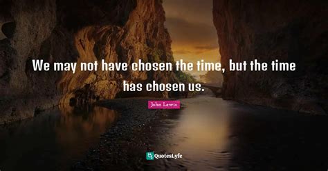 We May Not Have Chosen The Time But The Time Has Chosen Us Quote