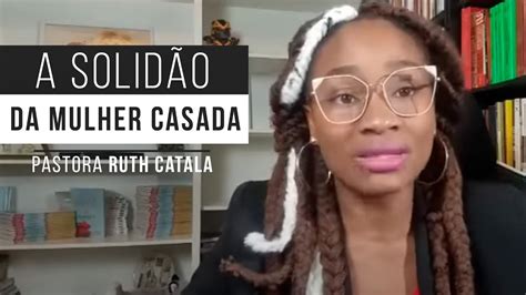 A SolidÃo Da Mulher Casada Pastora Ruth Catala Youtube