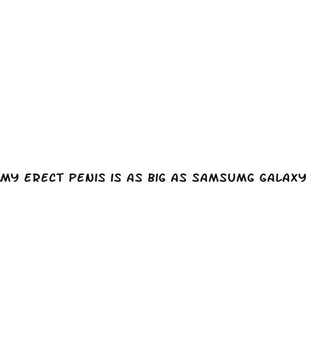 My Erect Penis Is As Big As Samsumg Galaxy