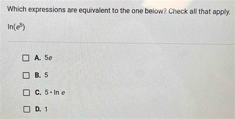 Solved: Which expressions are equivalent to the one below? Check all that apply. ln (e^5) A. 5e ...