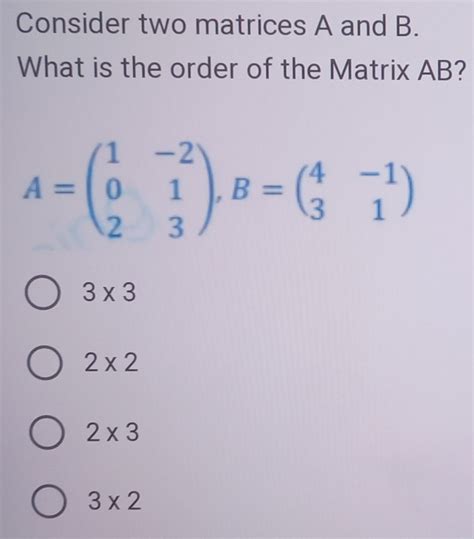 Solved: Consider two matrices A and B. What is the order of the Matrix AB? A=beginpmatrix 1&-2 0 ...