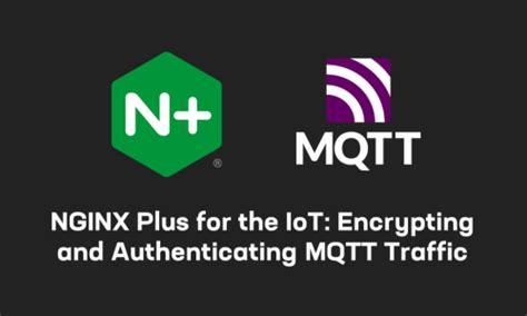 面向物联网的 Nginx Plus：对 Mqtt 流量进行加密和身份验证负载均衡nginx开源社区infoq写作社区