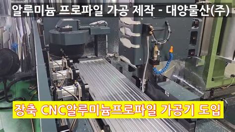 장축cnc 알루미늄 프로파일 가공기 도입 Al프로파일 가공 제작업체 대양물산주 Youtube