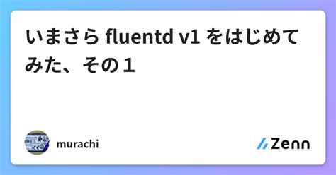 いまさら Fluentd V1 をはじめてみた、その1