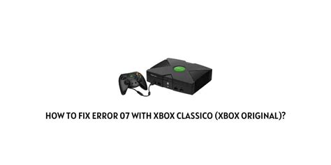 How To Fix Xbox Classico Xbox Original Error Code 07