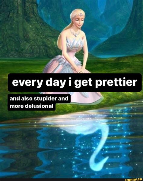 Every Day Get Prettier I And Also Stupider And More Delusional Ifunny