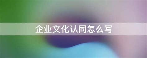 企业文化认同怎么写 业百科