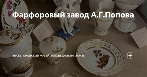Фарфоровый завод А Г Попова Нижегородский музей заповедник НГИАМЗ