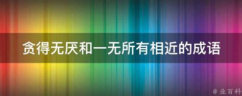 贪得无厌和一无所有相近的成语 业百科