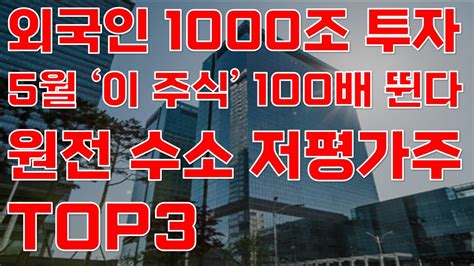 상한가 외국인 1000조 투자 5월 이 주식 100배 뛴다 원전 수소 저평가 대장주 Top3 공개 원전주식전망 5