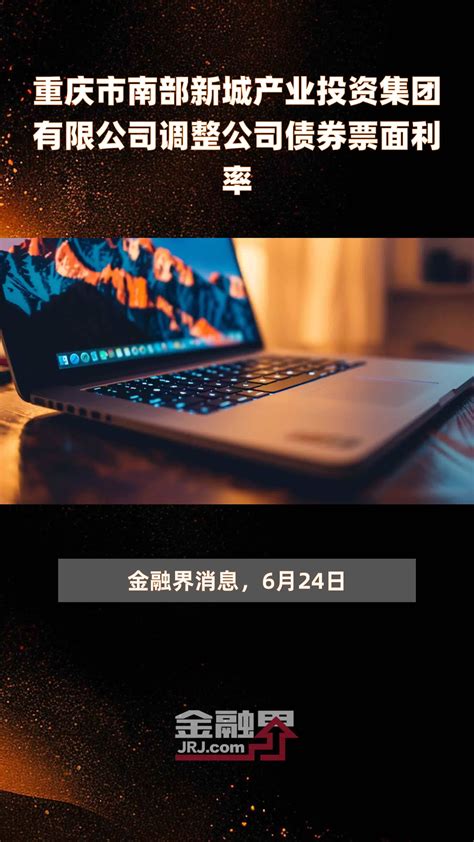 重庆市南部新城产业投资集团有限公司调整公司债券票面利率 快报 凤凰网视频 凤凰网