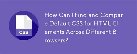 如何尋找並比較不同瀏覽器中 Html 元素的預設 Css？ Css教學 Php中文網