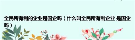 全民所有制的企业是国企吗什么叫全民所有制企业 是国企吗 51房产网