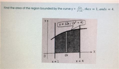 Solved: Find the area of the region bounded by the curve y= 12x/x^2+4 ,the x=1 andx=4 x = 1 ...