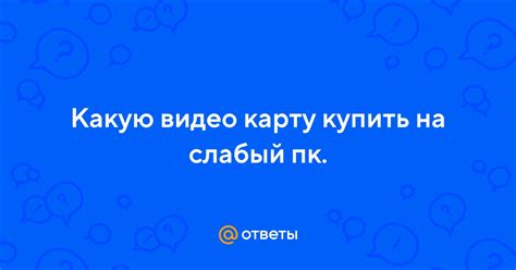 Ответы Mail: Какую видео карту купить на слабый пк.