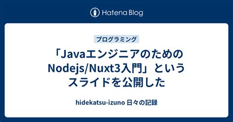 「javaエンジニアのための Nodejsnuxt3入門」というスライドを公開した Hidekatsu Izuno 日々の記録