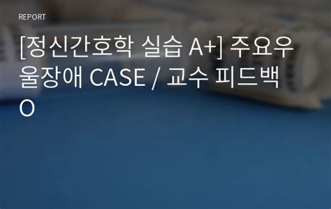 정신간호학 실습 A 주요우울장애 Case 교수 피드백 O 레포트