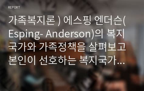 가족복지론 에스핑 엔더슨esping Anderson의 복지국가와 가족정책을 살펴보고 본인이 선호하는 복지국가 체제를