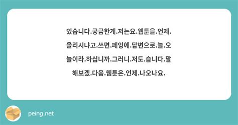 있습니다궁금한게저는요웹툰을언제올리시냐고쓰면페잉에답변으로늘오늘이라하십니까그러니저 Peing 질문함